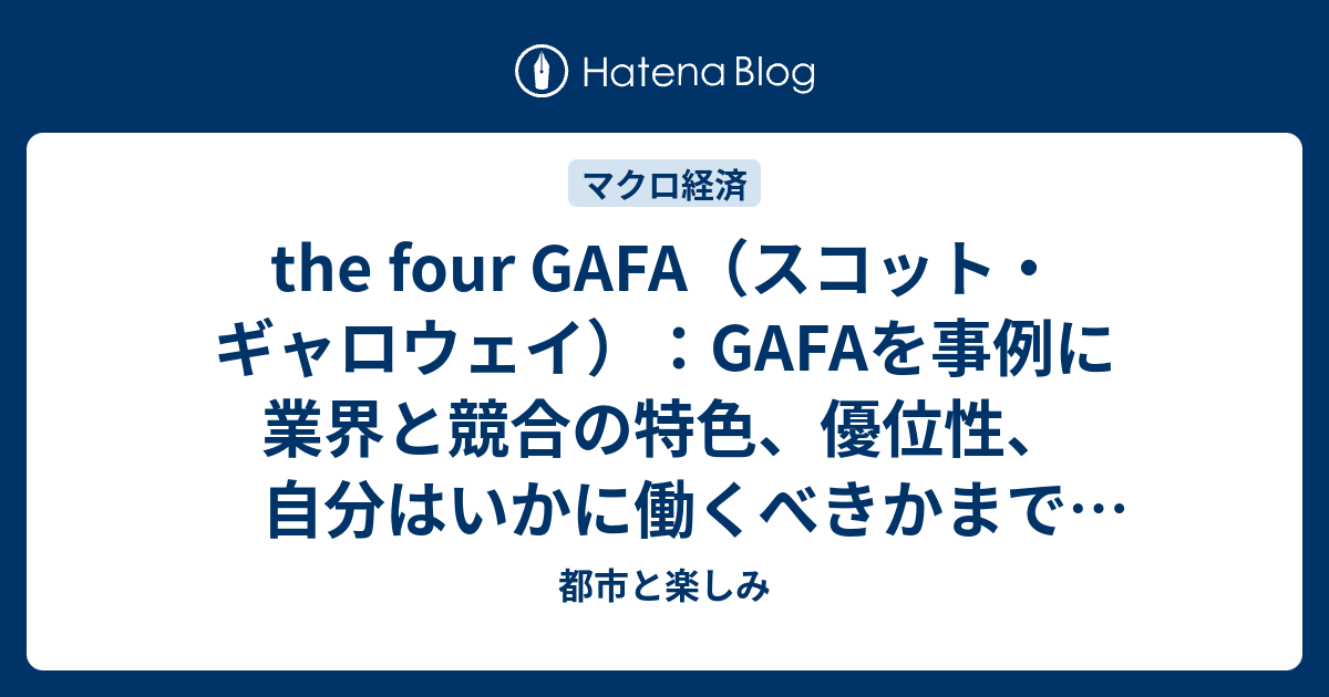 the four GAFA（スコット・ギャロウェイ）：GAFAを事例に業界と競合の特色、優位性、自分はいかに働くべきかまで分かりやすくまとめている - 都市と楽しみ
