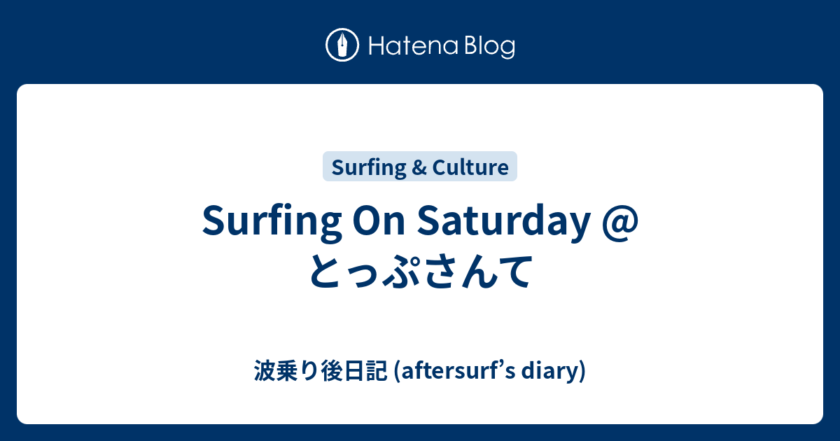Surfing On Saturday @ とっぷさんて - 波乗り後日記 (aftersurf’s diary)