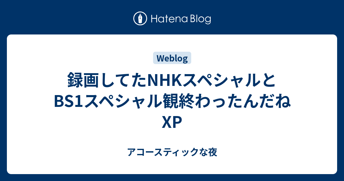 録画してたNHKスペシャルとBS1スペシャル観終わったんだねXP - アコースティックな夜～ただ今、gooから引越し作業中～