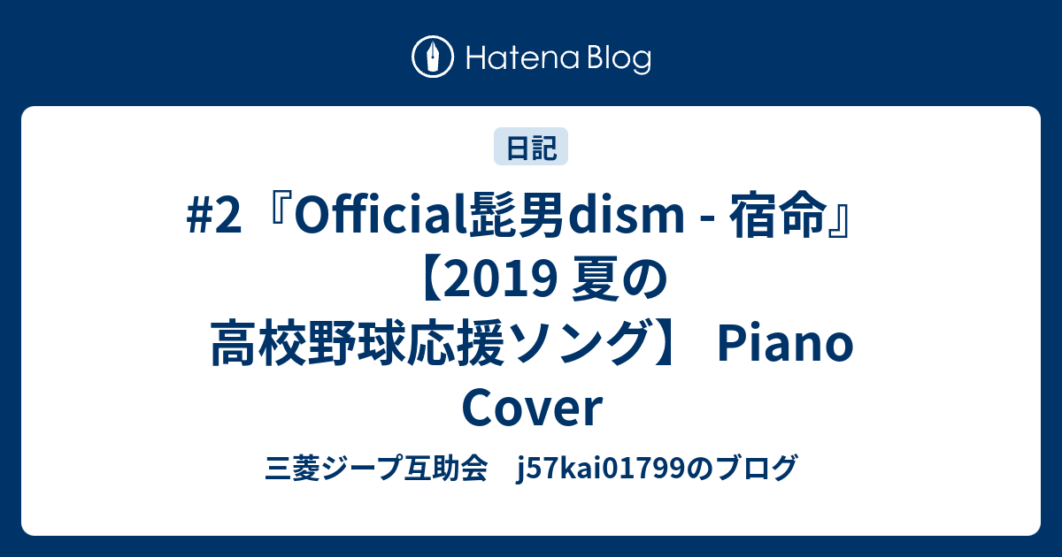 #2『Official髭男dism - 宿命』【2019 夏の高校野球応援ソング】 Piano Cover - 三菱ジープ互助会 j57kai01799のブログ