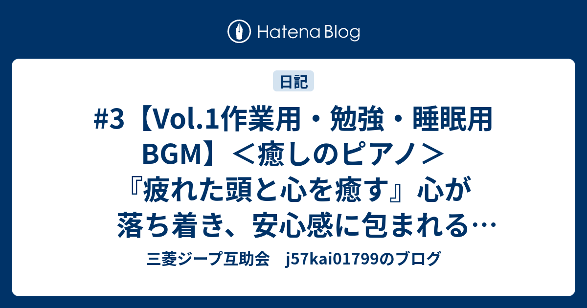 #3【Vol.1作業用・勉強・睡眠用BGM】＜癒しのピアノ＞『疲れた頭と心を癒す』心が落ち着き、安心感に包まれる【即興ピアノ】 - 三菱ジープ互助会 j57kai01799のブログ