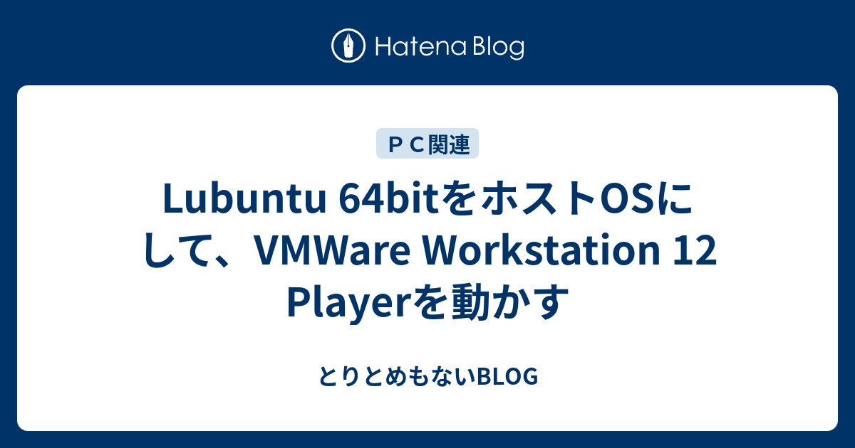 Lubuntu 64bitをホストOSにして、VMWare Workstation 12 Playerを動かす - とりとめもないBLOG