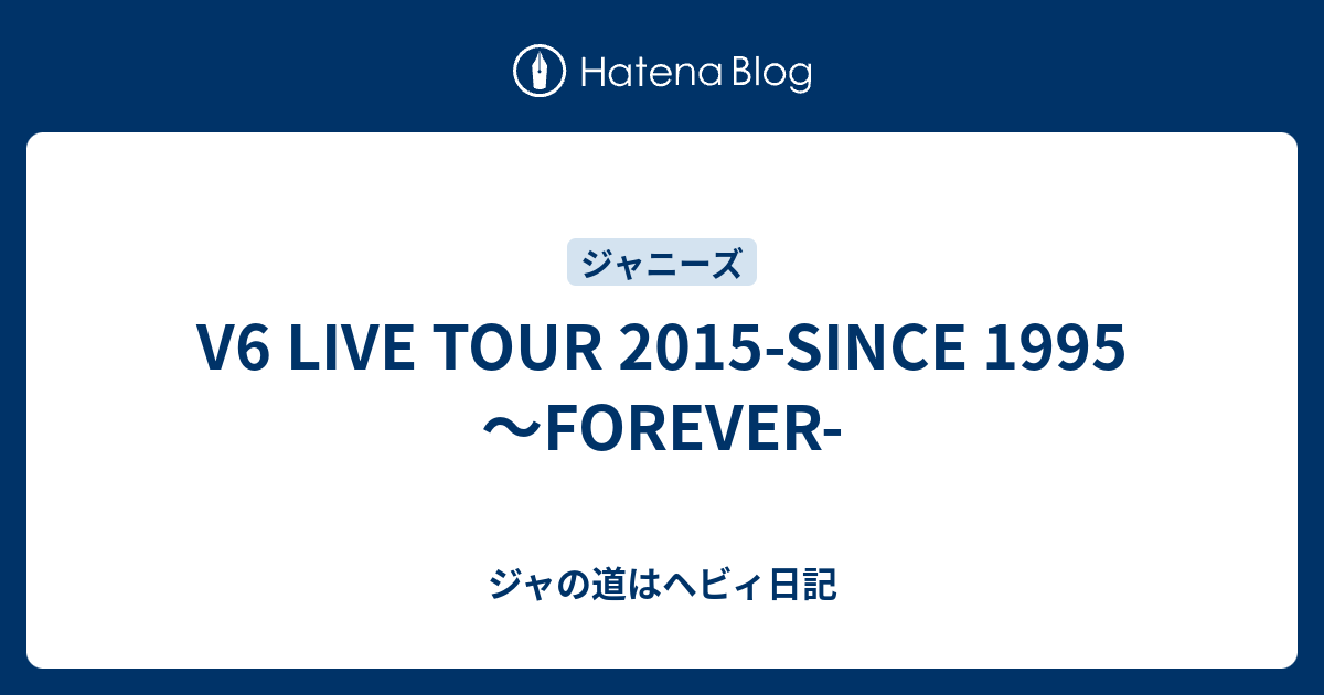 V6 LIVE TOUR 2015-SINCE 1995～FOREVER- - ジャの道はヘビィ日記