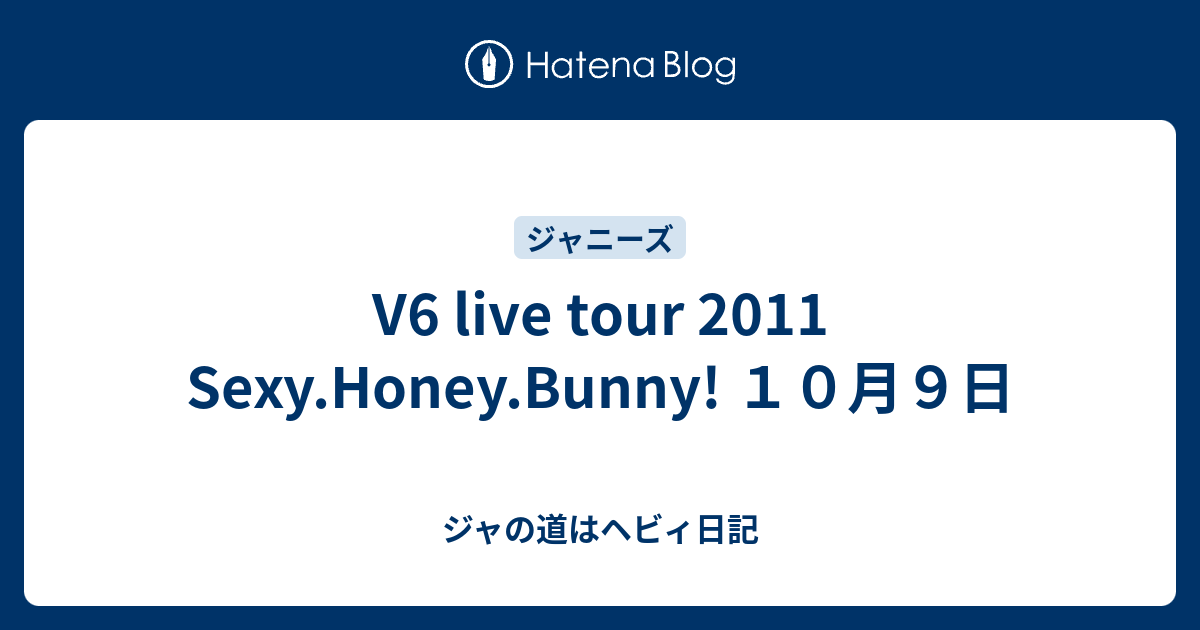 V6 live tour 2011 Sexy.Honey.Bunny! 10月9日 - ジャの道はヘビィ日記