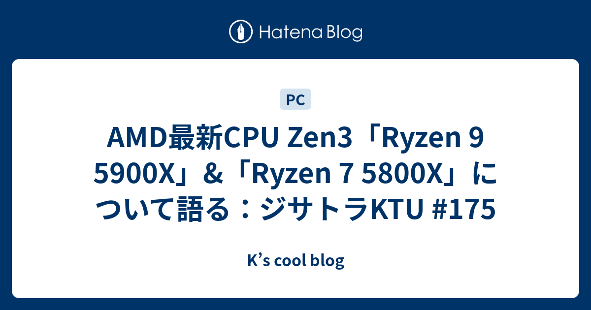 AMD最新CPU Zen3「Ryzen 9 5900X」&「Ryzen 7 5800X」について語る：ジサトラKTU #175 - K’s cool blog