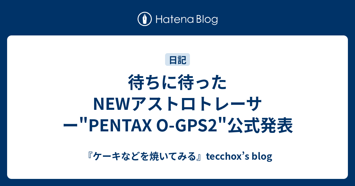 待ちに待ったNEWアストロトレーサー"PENTAX O-GPS2"公式発表 - 『ケーキなどを焼いてみる』tecchox’s blog