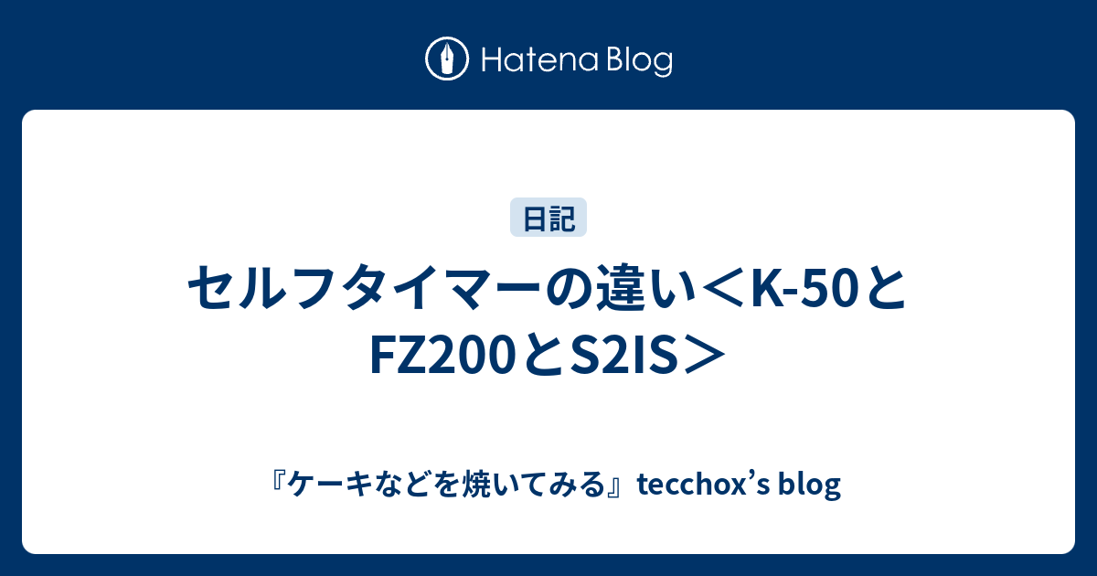 セルフタイマーの違い＜K-50とFZ200とS2IS＞ - 『ケーキなどを焼いてみる』tecchox’s blog