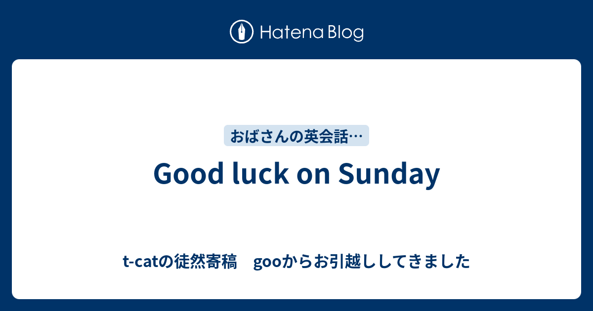 Good luck on Sunday - t-catの徒然寄稿 gooからお引越ししてきました