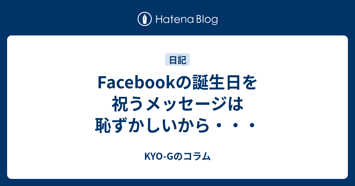 Facebookの誕生日を祝うメッセージは恥ずかしいから・・・ - KYO-Gのコラム