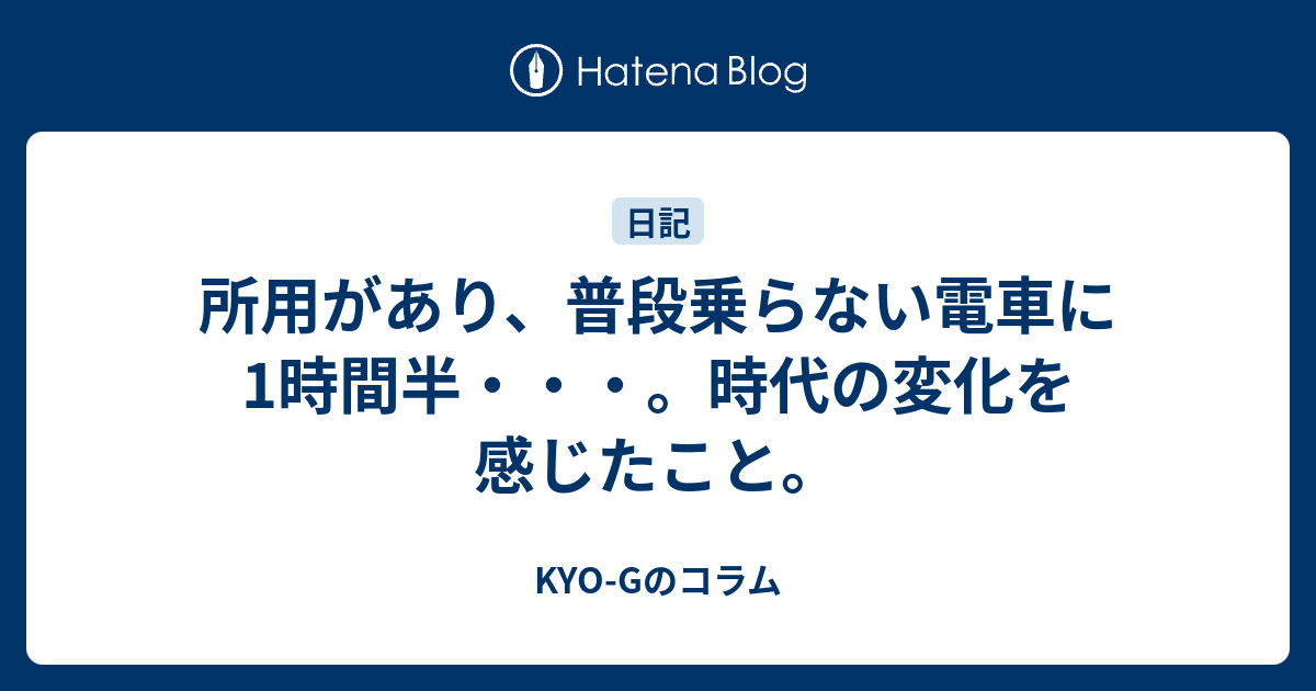 所用があり、普段乗らない電車に1時間半・・・。時代の変化を感じたこと。 - KYO-Gのコラム