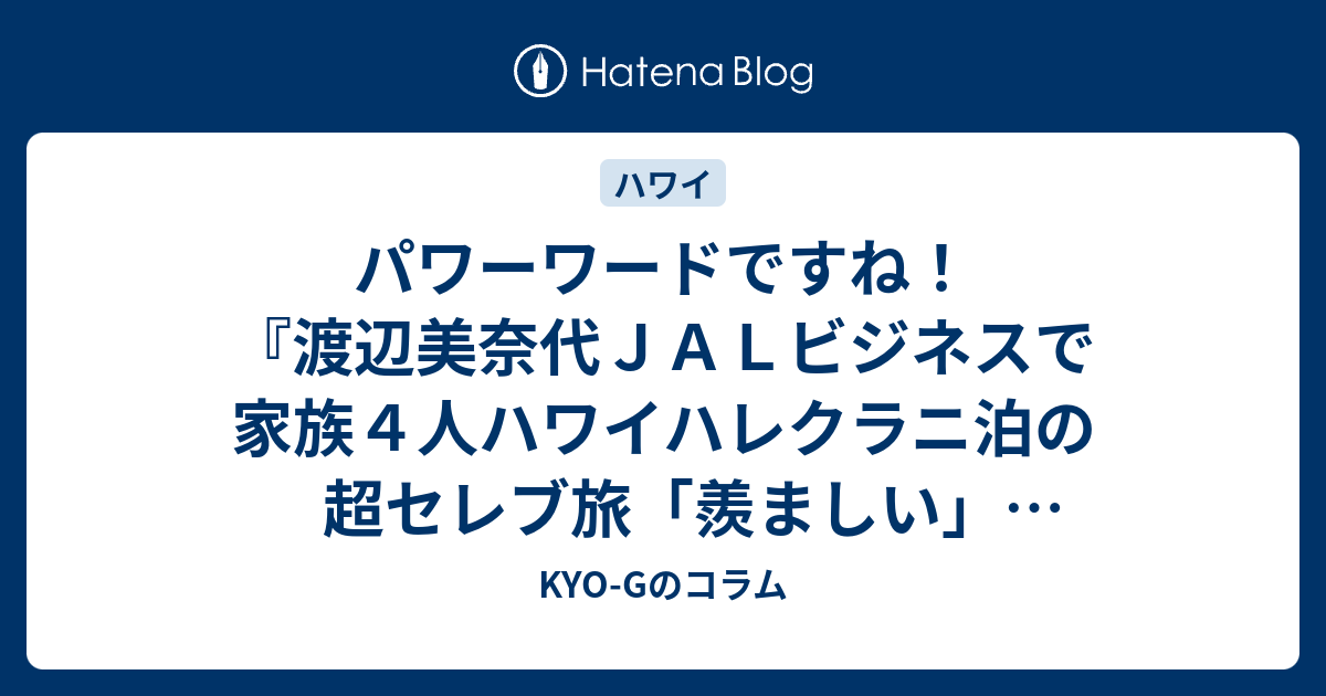 パワーワードですね！『渡辺美奈代JALビジネスで家族4人ハワイハレクラニ泊の超セレブ旅「羨ましい」「びっくり」』 - KYO-Gのコラム