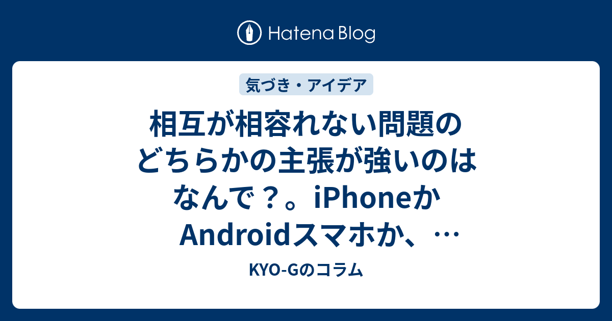 相互が相容れない問題のどちらかの主張が強いのはなんで？。iPhoneかAndroidスマホか、新品か中古か、WindowsかMacか、賃貸か分譲か。 - KYO-Gのコラム