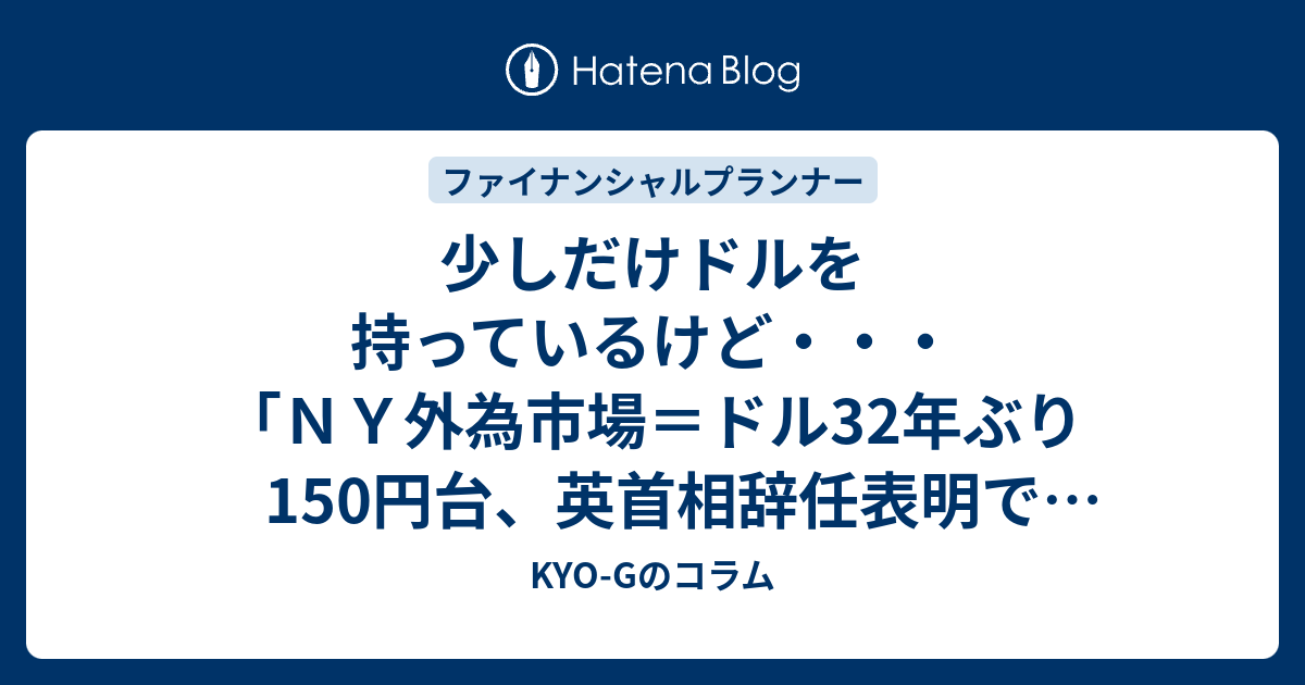 少しだけドルを持っているけど・・・「NY外為市場＝ドル32年ぶり150円台、英首相辞任表明でポンド安」 - KYO-Gのコラム