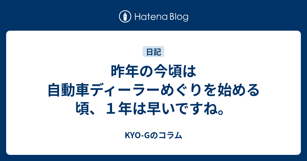 昨年の今頃は自動車ディーラーめぐりを始める頃、1年は早いですね。 - KYO-Gのコラム