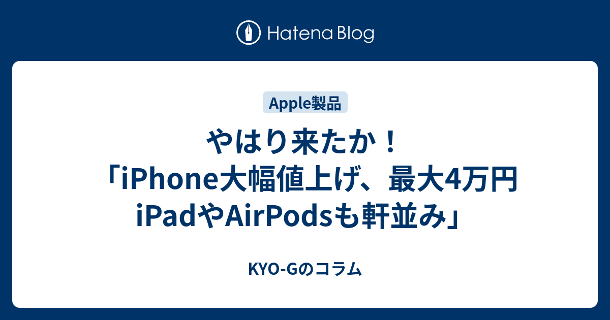 やはり来たか！「iPhone大幅値上げ、最大4万円iPadやAirPodsも軒並み」 - KYO-Gのコラム