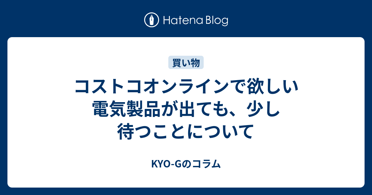 コストコオンラインで欲しい電気製品が出ても、少し待つことについて - KYO-Gのコラム