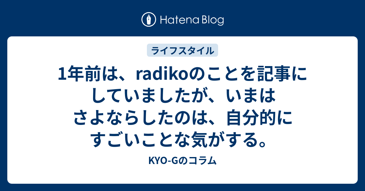 1年前は、radikoのことを記事にしていましたが、いまはさよならしたのは、自分的にすごいことな気がする。 - KYO-Gのコラム