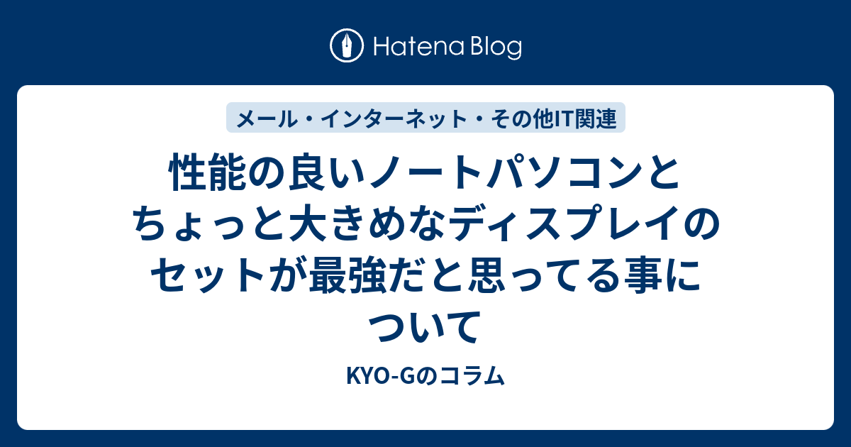性能の良いノートパソコンとちょっと大きめなディスプレイのセットが最強だと思ってる事について - KYO-Gのコラム
