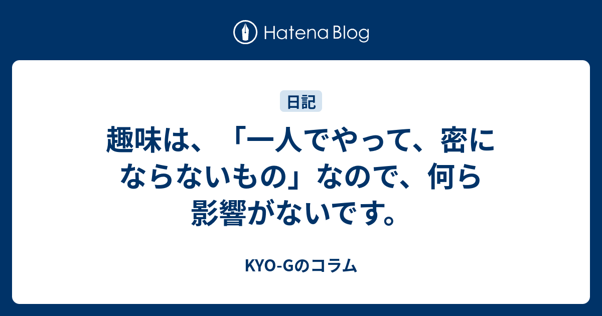 趣味は、「一人でやって、密にならないもの」なので、何ら影響がないです。 - KYO-Gのコラム