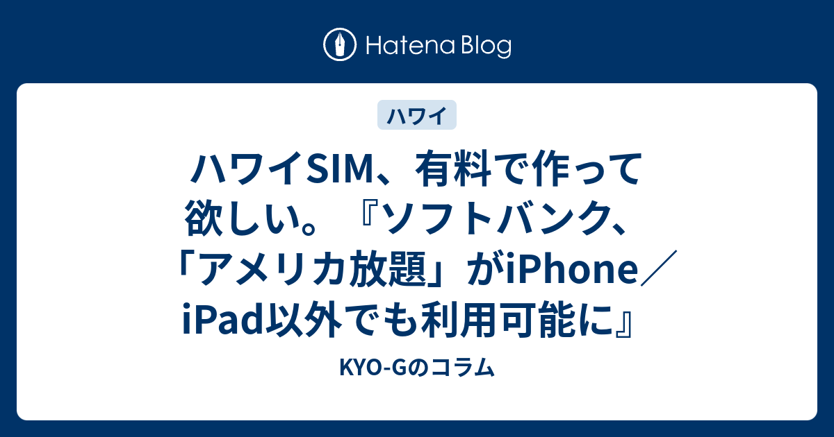 ハワイSIM、有料で作って欲しい。『ソフトバンク、「アメリカ放題」がiPhone／iPad以外でも利用可能に』 - KYO-Gのコラム