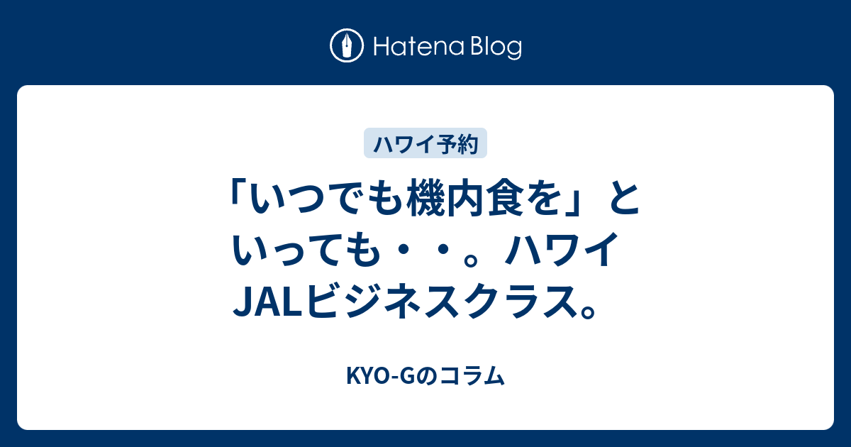 「いつでも機内食を」といっても・・。ハワイJALビジネスクラス。 - KYO-Gのコラム