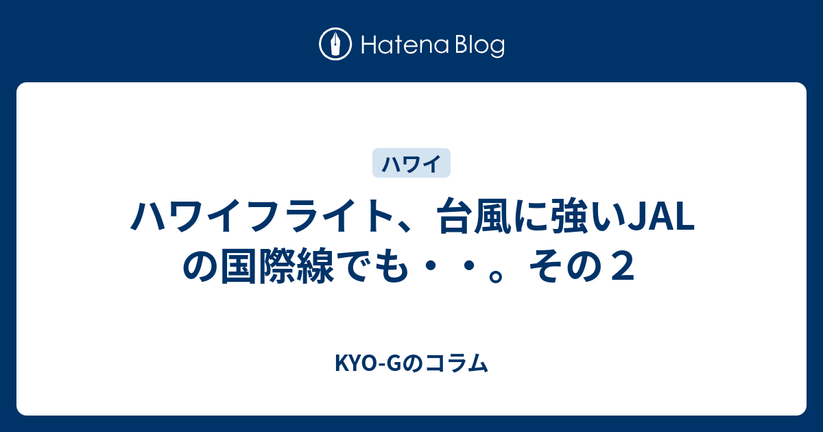 ハワイフライト、台風に強いJAL の国際線でも・・。その2 - KYO-Gのコラム