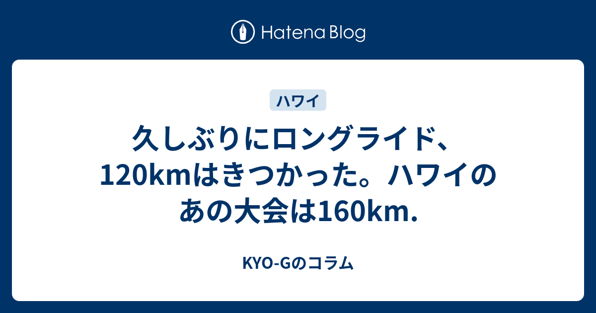 久しぶりにロングライド、120kmはきつかった。ハワイのあの大会は160km. - KYO-Gのコラム