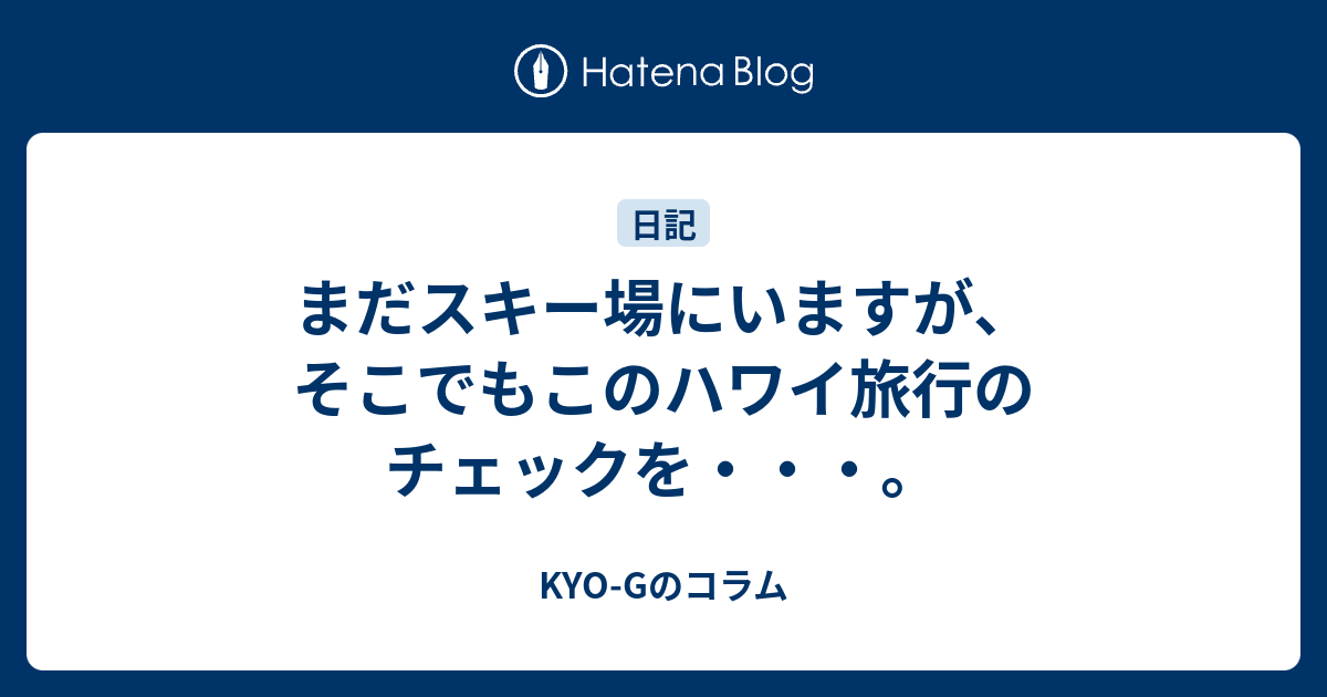 まだスキー場にいますが、そこでもこのハワイ旅行のチェックを・・・。 - KYO-Gのコラム