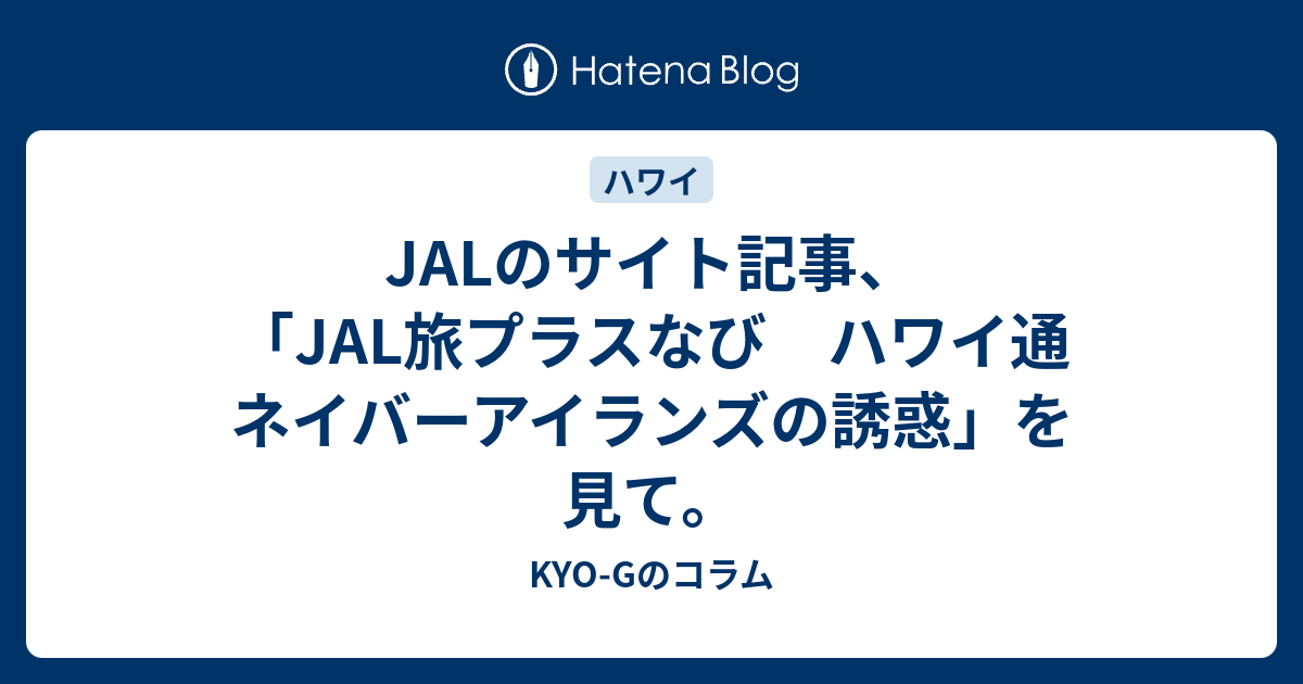 JALのサイト記事、「JAL旅プラスなび ハワイ通 ネイバーアイランズの誘惑」を見て。 - KYO-Gのコラム