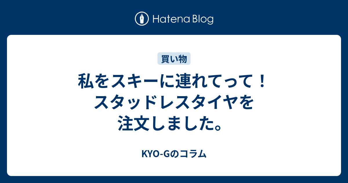 私をスキーに連れてって！スタッドレスタイヤを注文しました。 - KYO-Gのコラム