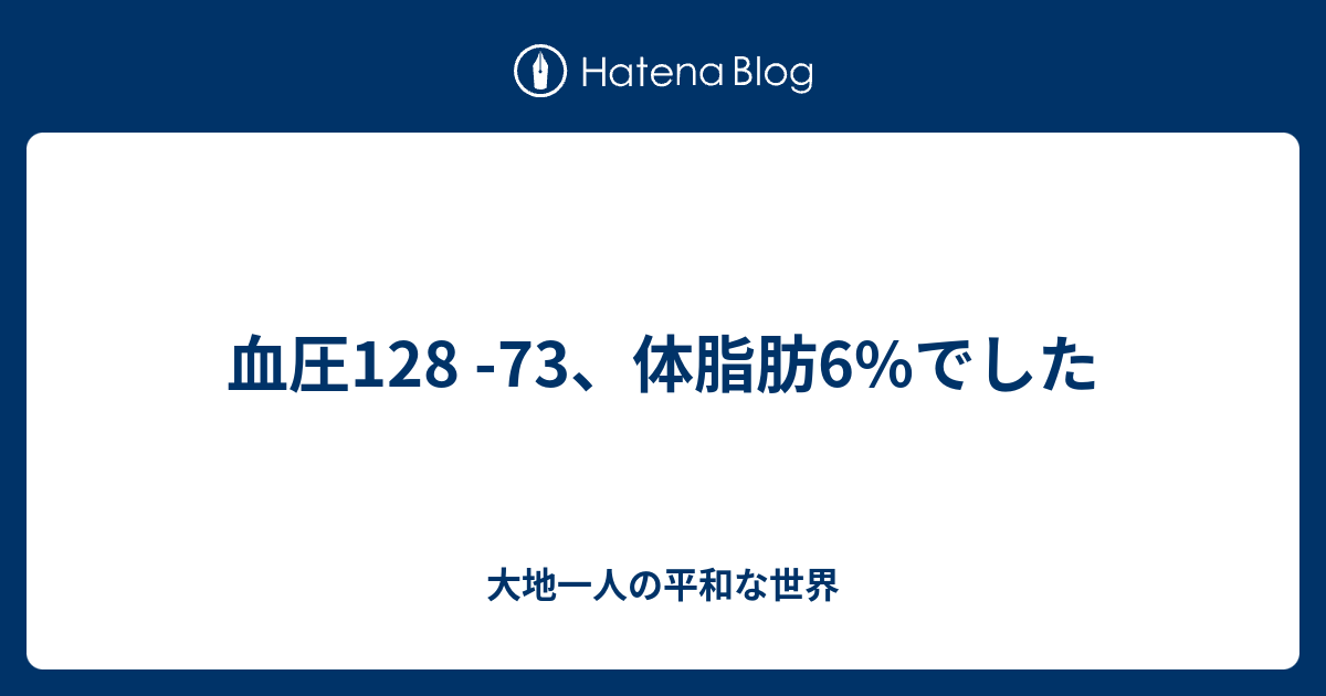血圧128 -73、体脂肪6%でした - 大地一人の平和な世界