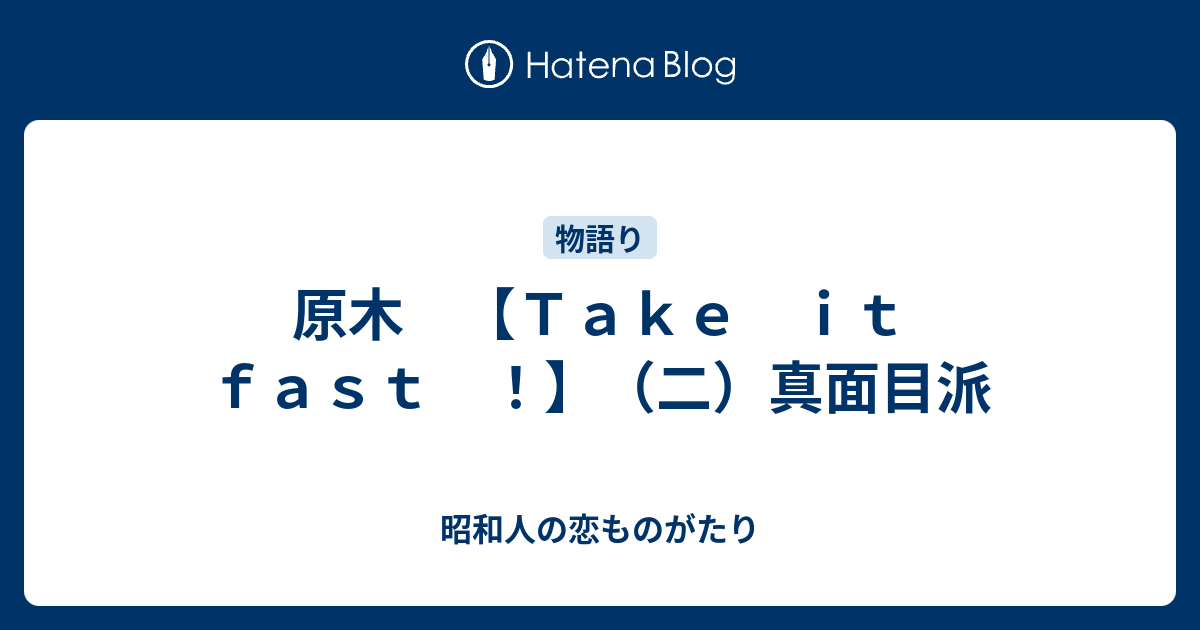 原木 【Take it fast ！】（二）真面目派 - 昭和人の恋ものがたり