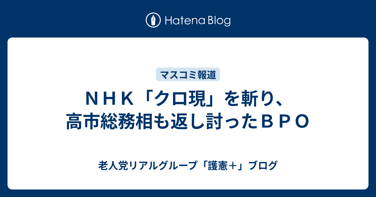 NHK「クロ現」を斬り、高市総務相も返し討ったBPO - 老人党リアルグループ「護憲＋」ブログ