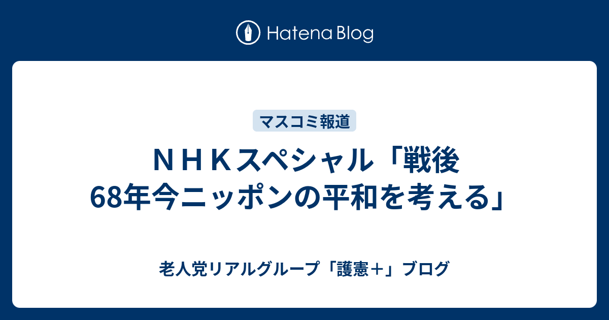 NHKスペシャル「戦後68年今ニッポンの平和を考える」 - 老人党リアルグループ「護憲＋」ブログ