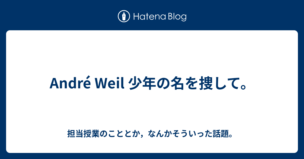 André Weil 少年の名を捜して。 - 担当授業のこととか，なんかそういった話題。