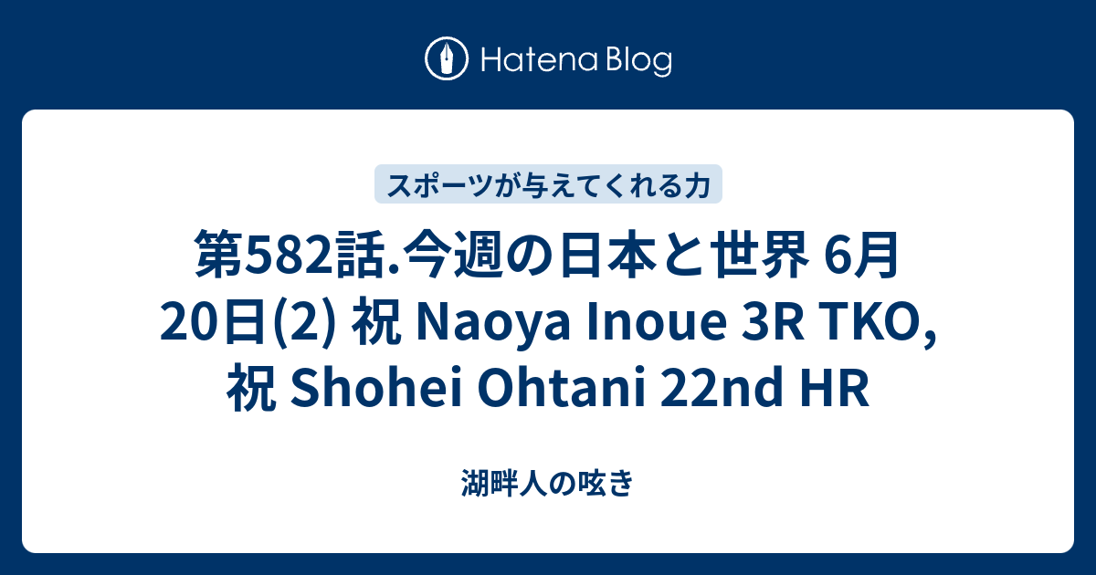 第582話.今週の日本と世界 6月20日(2) 祝 Naoya Inoue 3R TKO, 祝 Shohei Ohtani 22nd HR - 湖畔人の呟き