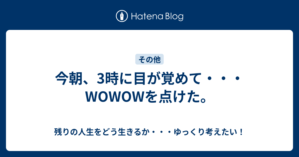 今朝、3時に目が覚めて・・・WOWOWを点けた。 - 残りの人生をどう生きるか・・・ゆっくり考えたい！
