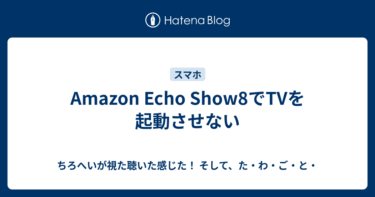 Amazon Echo Show8でTVを起動させない - ちろへいが視た聴いた感じた！ そして、た・わ・ご・と・