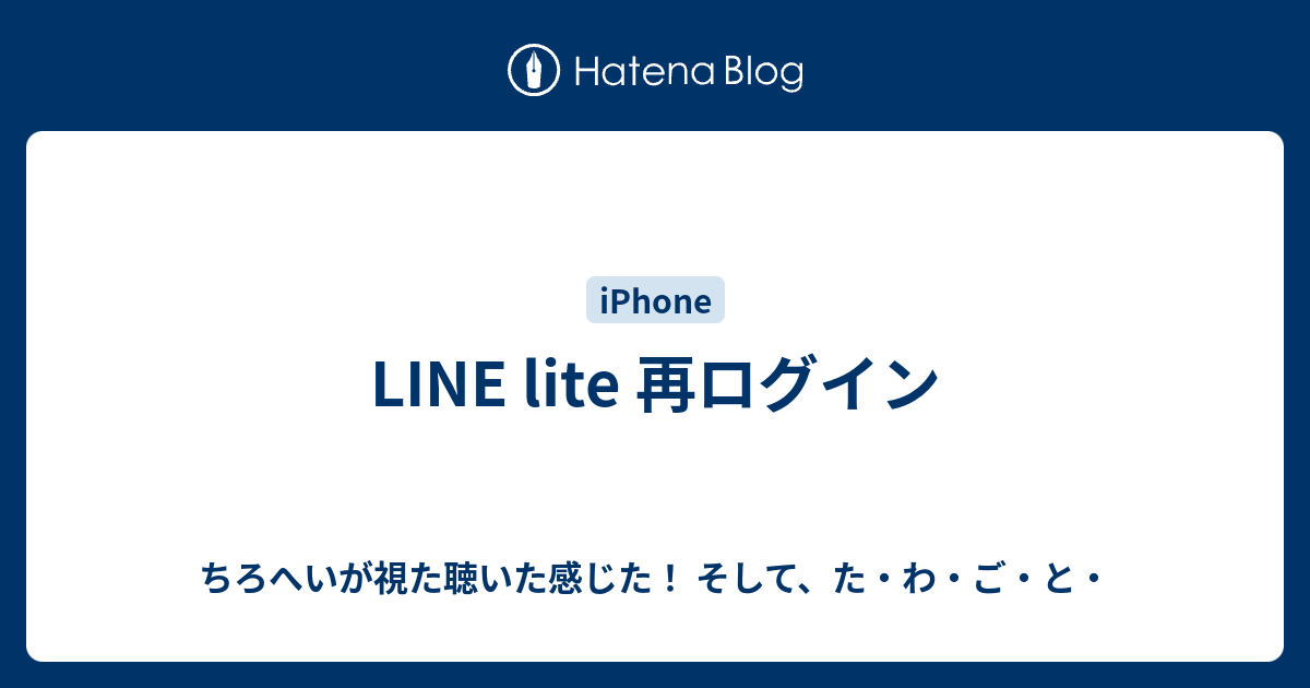 LINE lite 再ログイン - ちろへいが視た聴いた感じた！ そして、た・わ・ご・と・