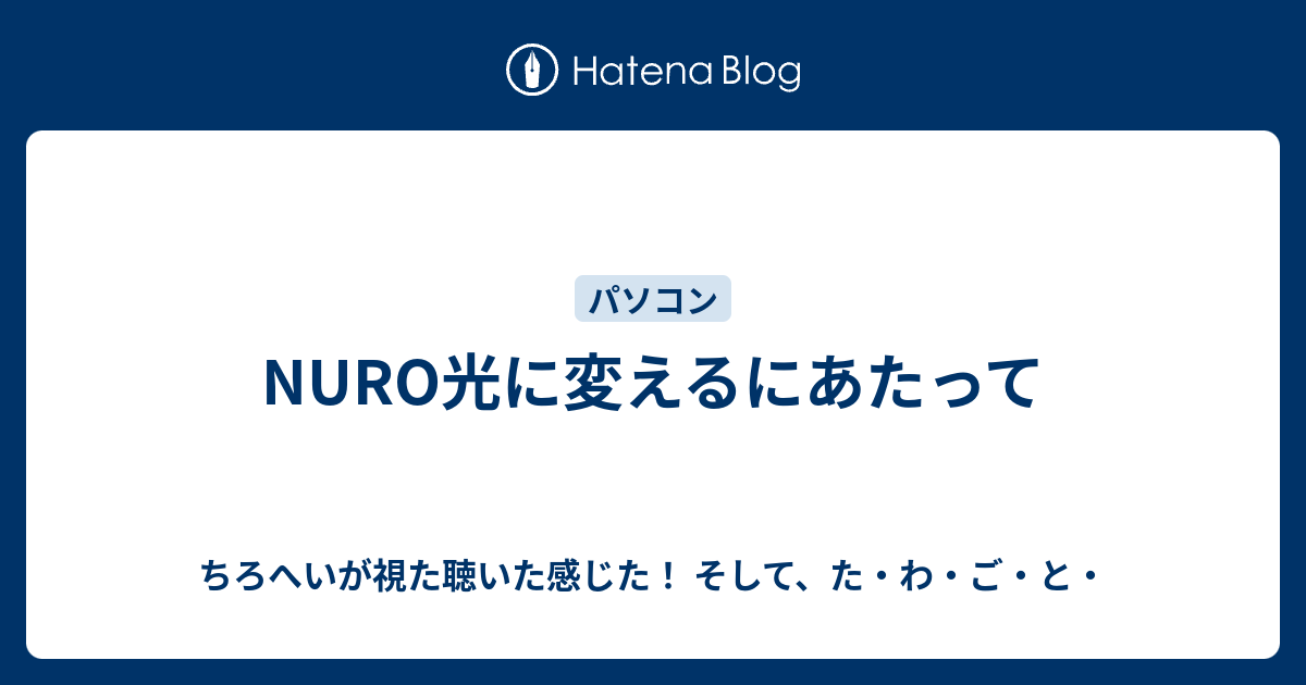 NURO光に変えるにあたって - ちろへいが視た聞いた！ そして、た・わ・ご・と・を言った。