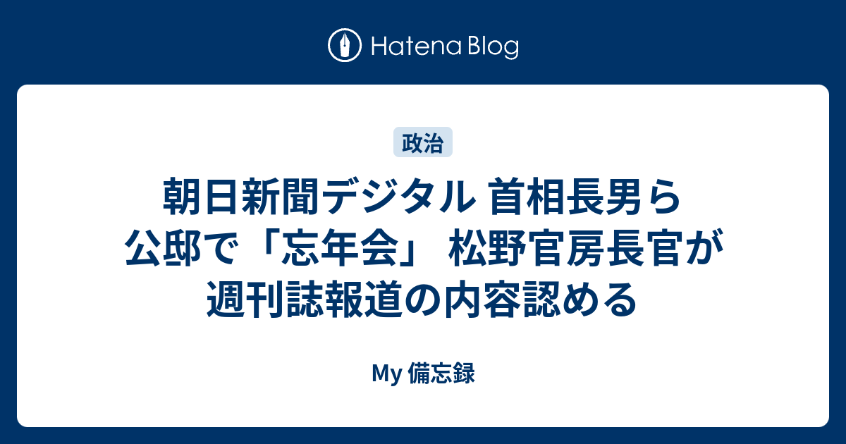 朝日新聞デジタル 首相長男ら公邸で「忘年会」 松野官房長官が週刊誌報道の内容認める - My 備忘録