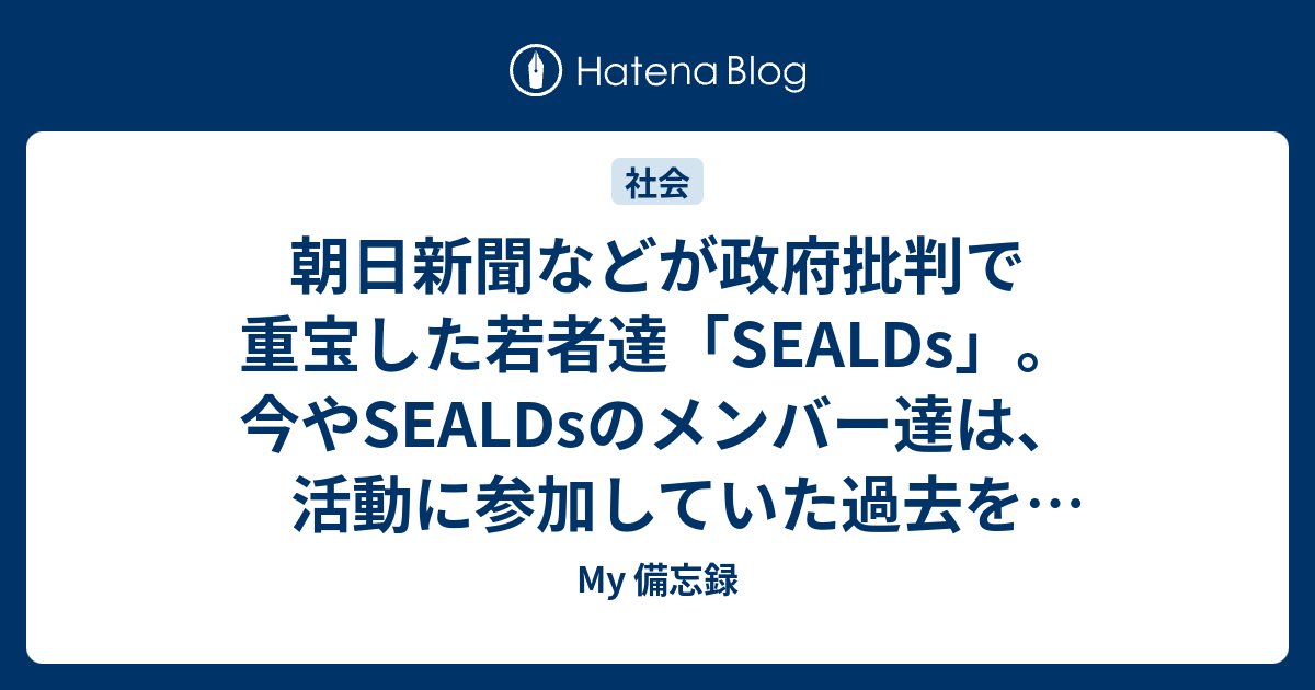 朝日新聞などが政府批判で重宝した若者達「SEALDs」。今やSEALDsのメンバー達は、活動に参加していた過去を隠したがっている - My 備忘録