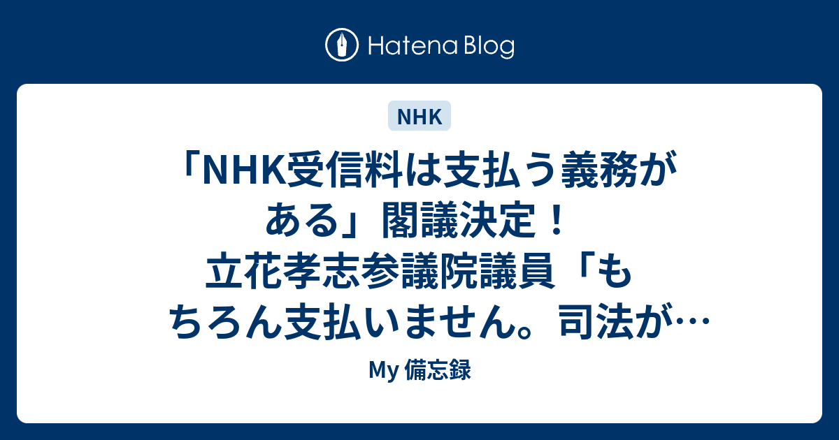 「NHK受信料は支払う義務がある」閣議決定！立花孝志参議院議員「もちろん支払いません。司法が決めること。」[NHK受信料問題] - My 備忘録