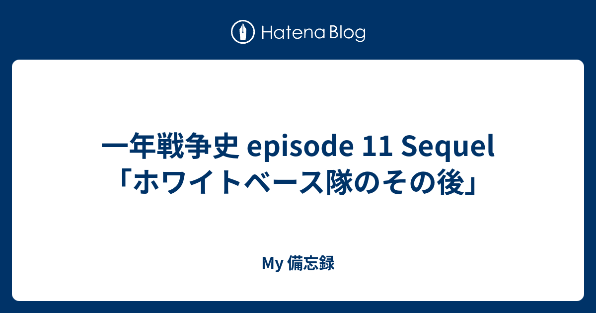 一年戦争史 episode 11 Sequel「ホワイトベース隊のその後」 - My 備忘録