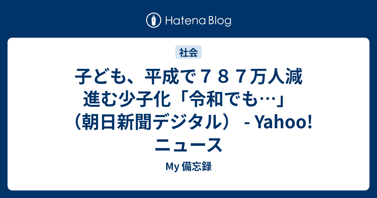 子ども、平成で787万人減 進む少子化「令和でも…」（朝日新聞デジタル） - Yahoo!ニュース - My 備忘録