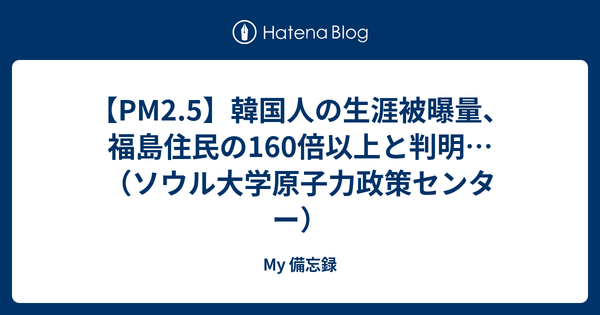 【PM2.5】韓国人の生涯被曝量、福島住民の160倍以上と判明…（ソウル大学原子力政策センター） - My 備忘録