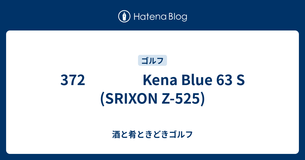 372 Kena Blue 63 S (SRIXON Z-525) - 酒と肴ときどきゴルフ