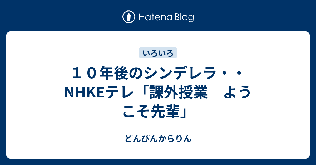 10年後のシンデレラ・・NHKEテレ「課外授業 ようこそ先輩」 - どんぴんからりん