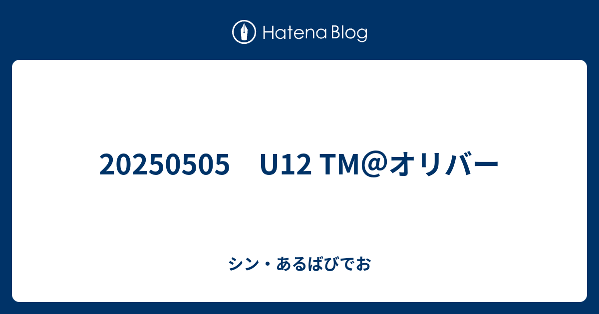 20250505 U12 TM＠オリバー - シン・あるばびでお