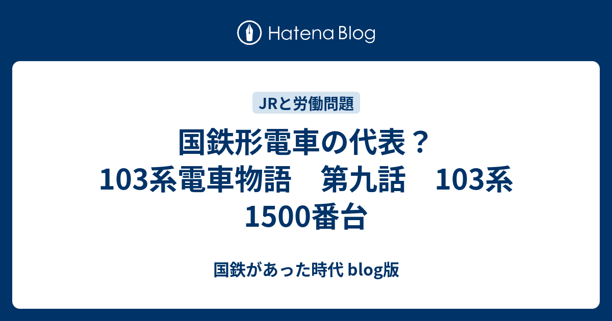 国鉄形電車の代表？103系電車物語 第九話 103系1500番台 - 国鉄があった時代 blog版